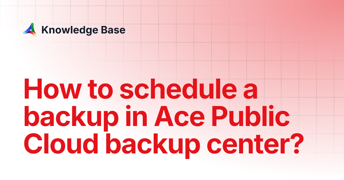 How To Schedule A Backup In Ace Public Cloud Backup Center Knowledge